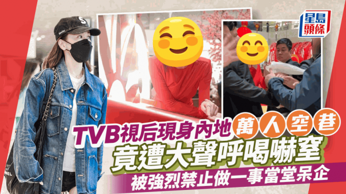 TVB視后現身內地萬人空巷竟遭人衝前大聲呼喝 被強烈禁止做一事當堂嚇窒 | 星島日報