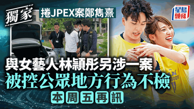 星島獨家｜捲JPEX案鄭雋熹與藝人林頴彤另涉一案 被控公眾地方行為不檢本周五再訊 | 星島日報